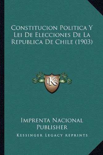 Constitucion Politica Y Lei De Elecciones De La Republica De Chile (1903) by Imprenta Nacional ...