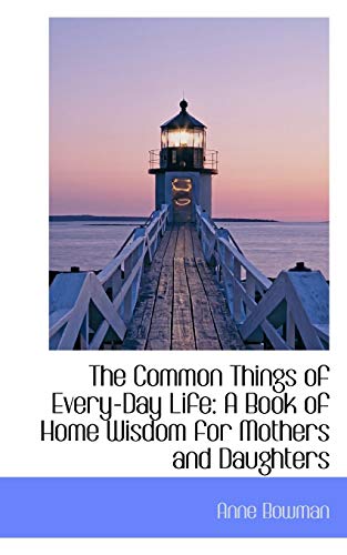 The Common Things of Every-Day Life: A Book of Home Wisdom for Mothers ...