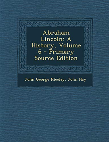 Abraham Lincoln: A History, Volume 6 - Primary Source Edition by John G ...