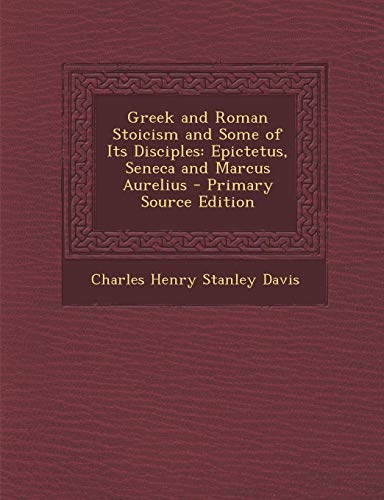Greek and Roman Stoicism and Some of Its Disciples: Epictetus, Seneca ...
