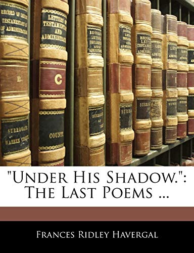 "Under His Shadow.": The Last Poems ... by Frances Ridley Havergal ...