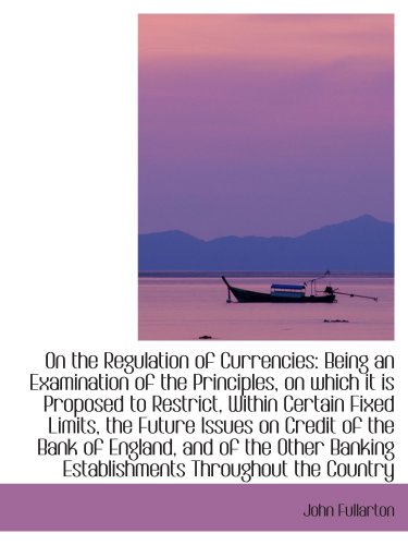 On the Regulation of Currencies: Being an Examination of the Principles ...