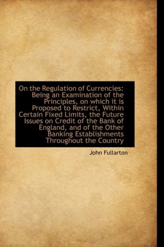 On the Regulation of Currencies: Being an Examination of the Principles ...