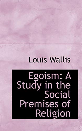 Egoism: A Study in the Social Premises of Religion by Louis Wallis ...