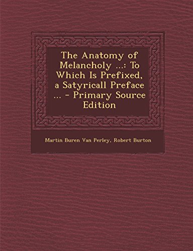 The Anatomy of Melancholy ...: To Which Is Prefixed, a Satyricall ...