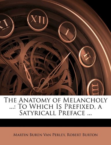The Anatomy of Melancholy ...: To Which Is Prefixed, a Satyricall ...