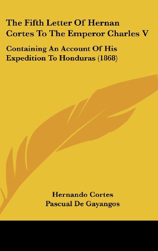 The Fifth Letter Of Hernan Cortes To The Emperor Charles V: Containing ...