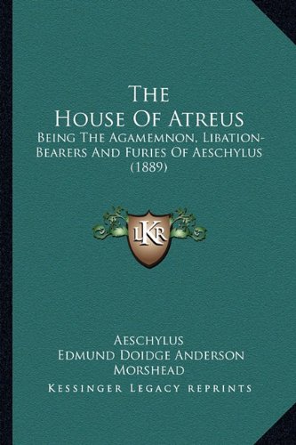 The House Of Atreus: Being The Agamemnon, Libation-Bearers And Furies ...