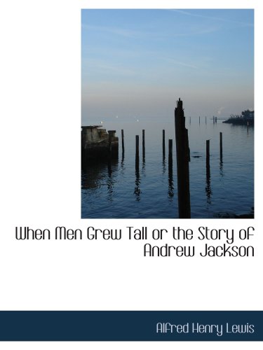 When Men Grew Tall or the Story of Andrew Jackson by Alfred Henry Lewis ...