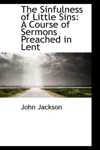 The Sinfulness of Little Sins: A Course of Sermons Preached in Lent by ...