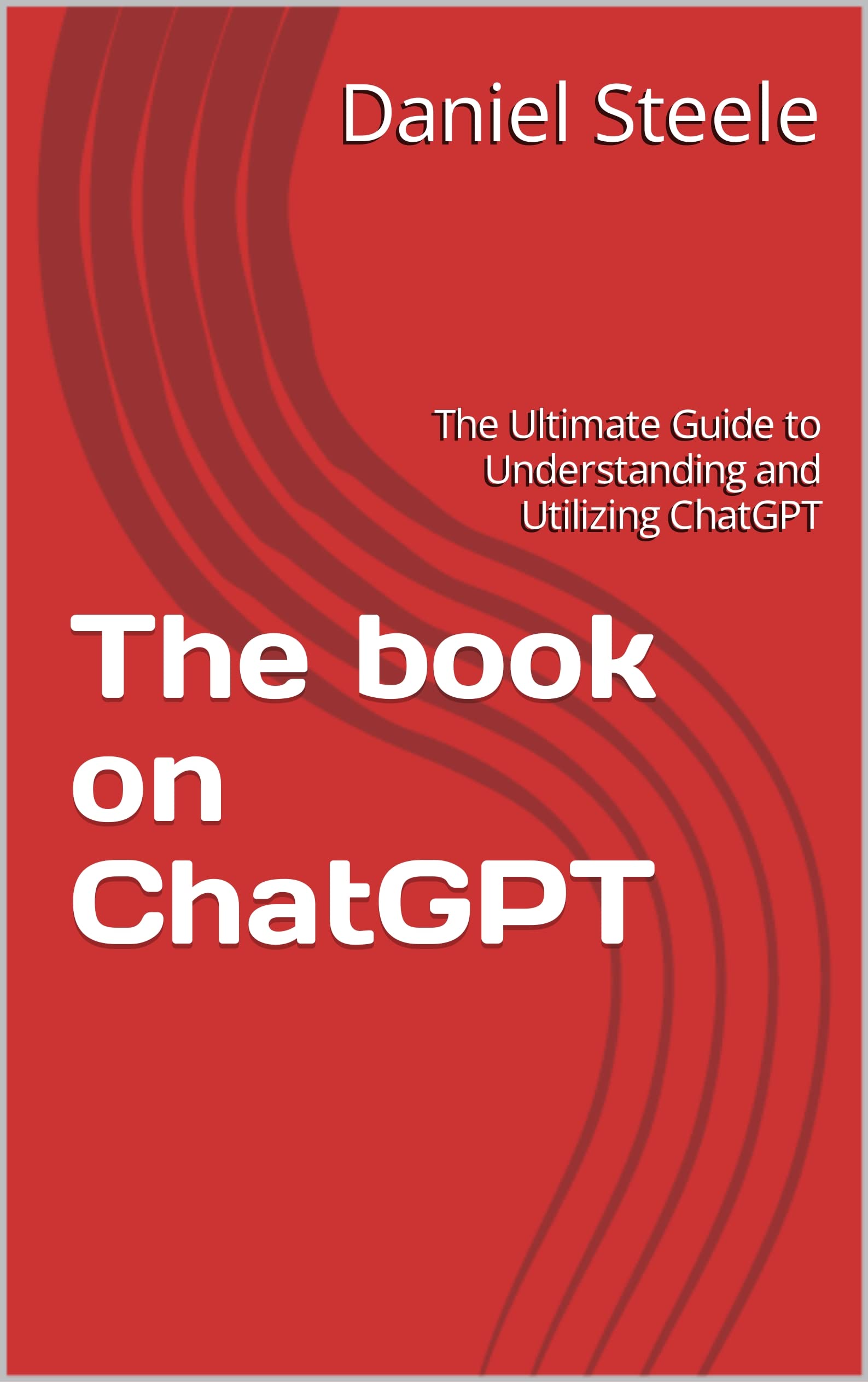 The book on ChatGPT: The Ultimate Guide to Understanding and Utilizing ChatGPT by Daniel Steele ...