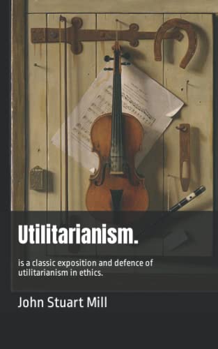 Utilitarianism.: is a classic exposition and defence of utilitarianism ...