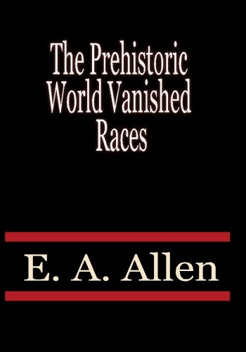 The Prehistoric World Vanished Races - E. A. Allen by Emory Adams Allen ...