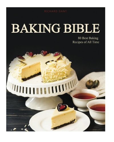 Baking Bible: 80 Best Baking Recipes of All Time by Richard Gant ...