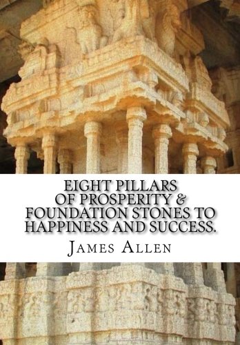 Eight pillars of prosperity & Foundation Stones to Happiness and Success. by James Allen | Goodreads