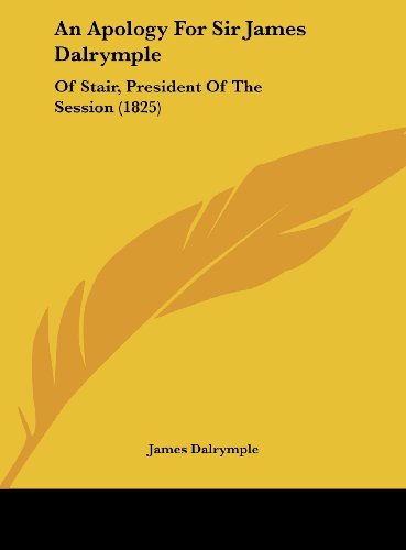 An Apology for Sir James Dalrymple: Of Stair, President of the Session ...