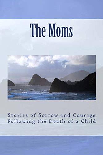 The Moms: Stories of Sorrow and Courage Following the Death of a Child ...