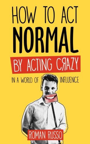 How To Act Normal: By Acting Crazy, In The World Of Influence by Roman ...