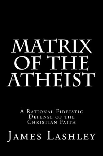 Matrix Of The Atheist: A Rational Fideistic Defense of the Christian ...