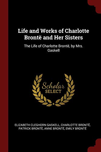 Life and Works of Charlotte Brontë and Her Sisters: The Life of ...