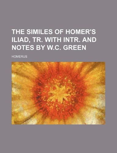 The similes of Homer's Iliad, tr. with intr. and notes by W.C. Green by ...