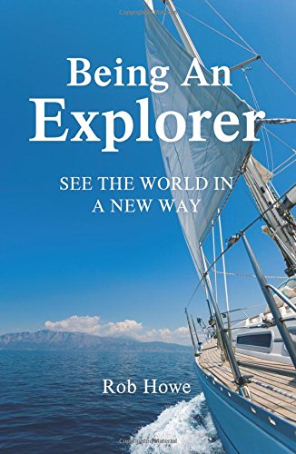 Being An Explorer: See The World In A New Way by Rob Howe | Goodreads