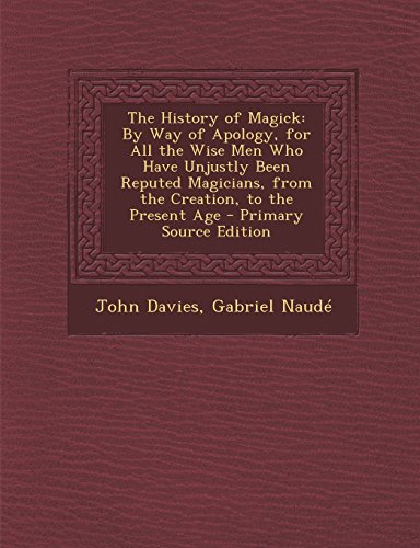 The History of Magick: By Way of Apology, for All the Wise Men Who Have ...