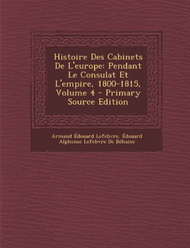 Histoire Des Cabinets de L'Europe: Pendant Le Consulat Et L'Empire ...