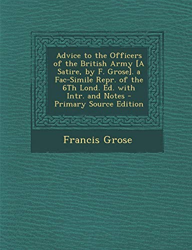 Advice to the Officers of the British Army [A Satire, by F. Grose]. a Fac-Simile Repr. of the ...