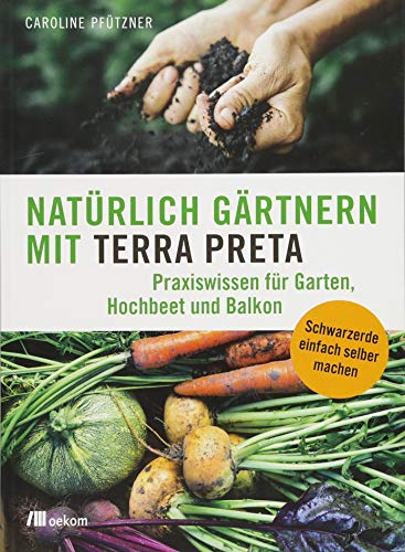 Natürlich gärtnern mit Terra Preta: Praxiswissen für Garten, Hochbeet ...