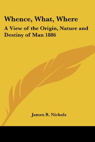 Whence, What, Where: A View of the Origin, Nature and Destiny of Man ...