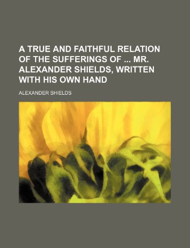 A True and Faithful Relation of the Sufferings of Mr. Alexander Shields ...