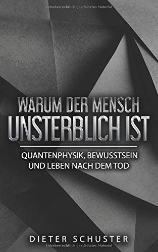 Warum der Mensch unsterblich ist: Quantenphysik, Bewusstsein und Leben ...