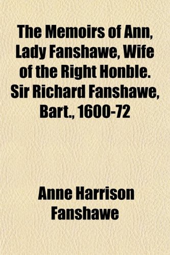 The Memoirs of Ann, Lady Fanshawe, Wife of the Right Honble. Sir ...