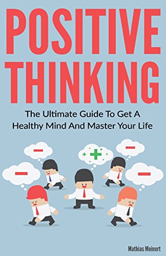 Positive Thinking: The Ultimate Guide To Get A Healthy Mind And Master ...