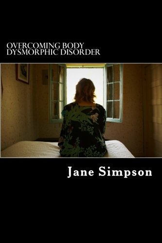 Overcoming Body Dysmorphic Disorder: Written by a sufferer of BDD. Full ...