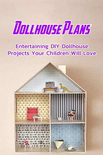 Dollhouse Plans: Entertaining DIY Dollhouse Projects Your Children Will Love: DIY Dollhouse ...
