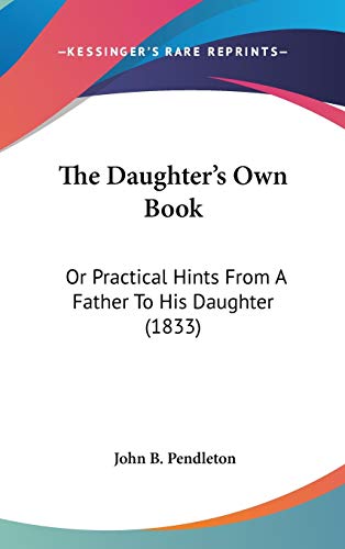 The Daughter's Own Book: Or Practical Hints From A Father To His Daughter by John B. Pendleton ...