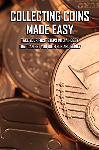 Collecting Coins Made Easy: Take Your First Steps Into A Hobby That Can ...