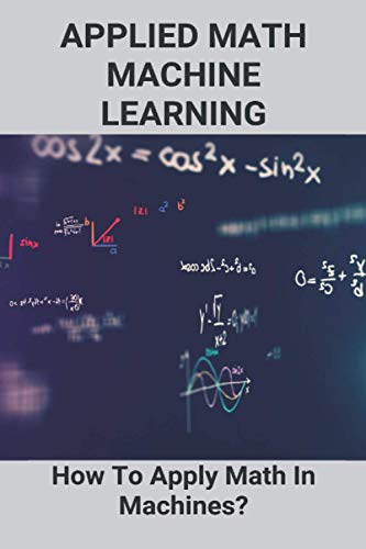 Applied Math Machine Learning: How To Apply Math In Machines?: Free ...