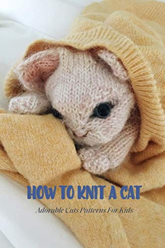 How to Knit A Cat: Adorable Cats Patterns For Kids: Cat Knitting Gift ...