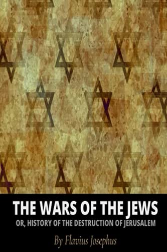 The Wars of the Jews: Or, The History of the Destruction of Jerusalem ...