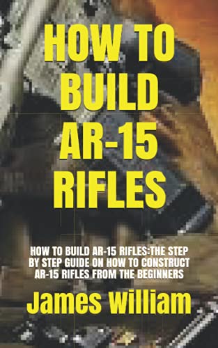 HOW TO BUILD AR-15 RIFLES: HOW TO BUILD AR-15 RIFLES:THE STEP BY STEP ...