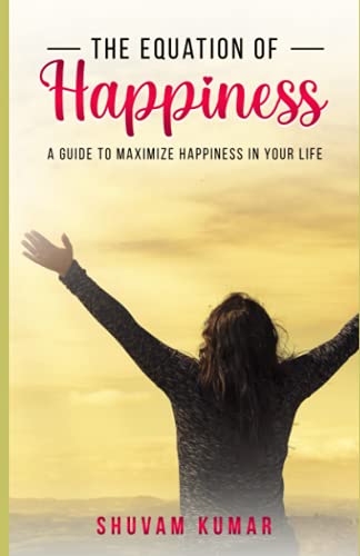 The equation of happiness: a guide to maximize happiness in your life ...