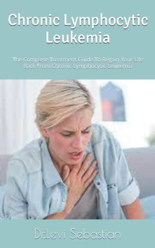 Chronic Lymphocytic Leukemia: The Complete Treatment Guide To Regain ...