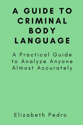A Guide to Criminal Body Language: A Practical Guide to Analyze Anyone ...