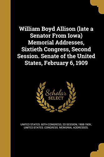 William Boyd Allison (late a Senator From Iowa) Memorial Addresses ...
