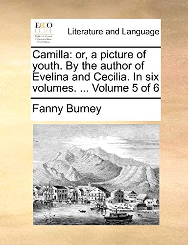 Camilla: or, a picture of youth. By the author of Evelina and Cecilia ...