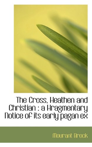 The Cross, Heathen and Christian: a Hragmentary Notice of its early ...
