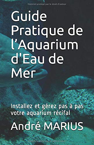 Guide Pratique de l’Aquarium d'Eau de Mer: Installez et gérez pas à pas votre aquarium récifal ...